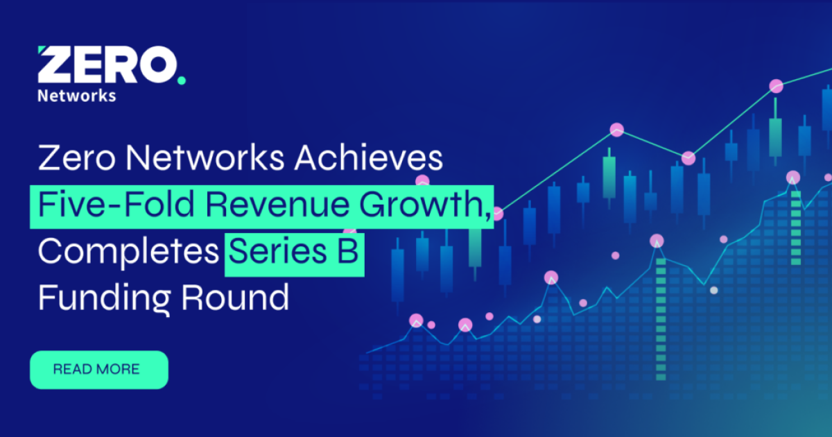 Zero Networks Achieves Five-Fold Revenue Growth, Completes Series B ...
